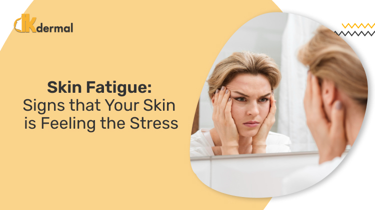 Skin Fatigue: Signs that Your Skin is Feeling the Stress - Dkdermal